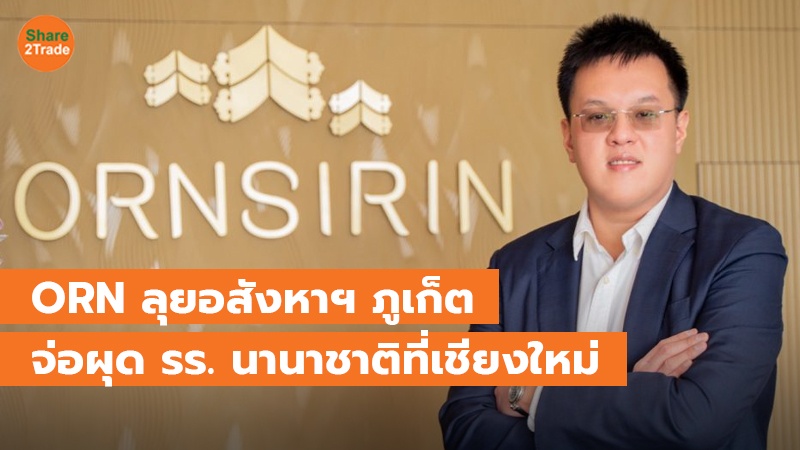 ORN ลุยอสังหาฯ ภูเก็ต จ่อผุด รร. นานาชาติที่เชียงใหม่ | Share2Trade